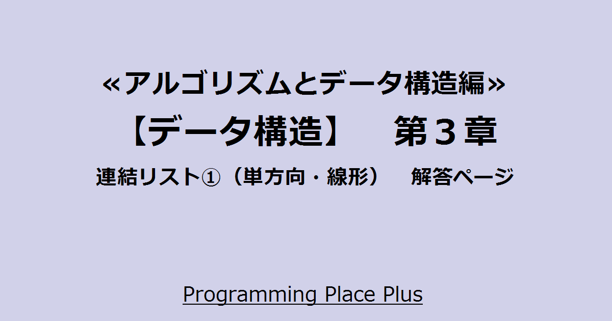連結リスト①(単方向・線形) 解答ページ Programming Place Plus アルゴリズムとデータ構造編【データ構造】 第3章