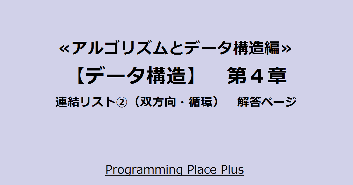 連結リスト②(双方向・循環) 解答ページ Programming Place Plus アルゴリズムとデータ構造編【データ構造】 第4章