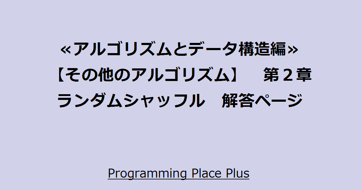 ランダムシャッフル 解答ページ Programming Place Plus アルゴリズムとデータ構造編【その他のアルゴリズム】 第2章
