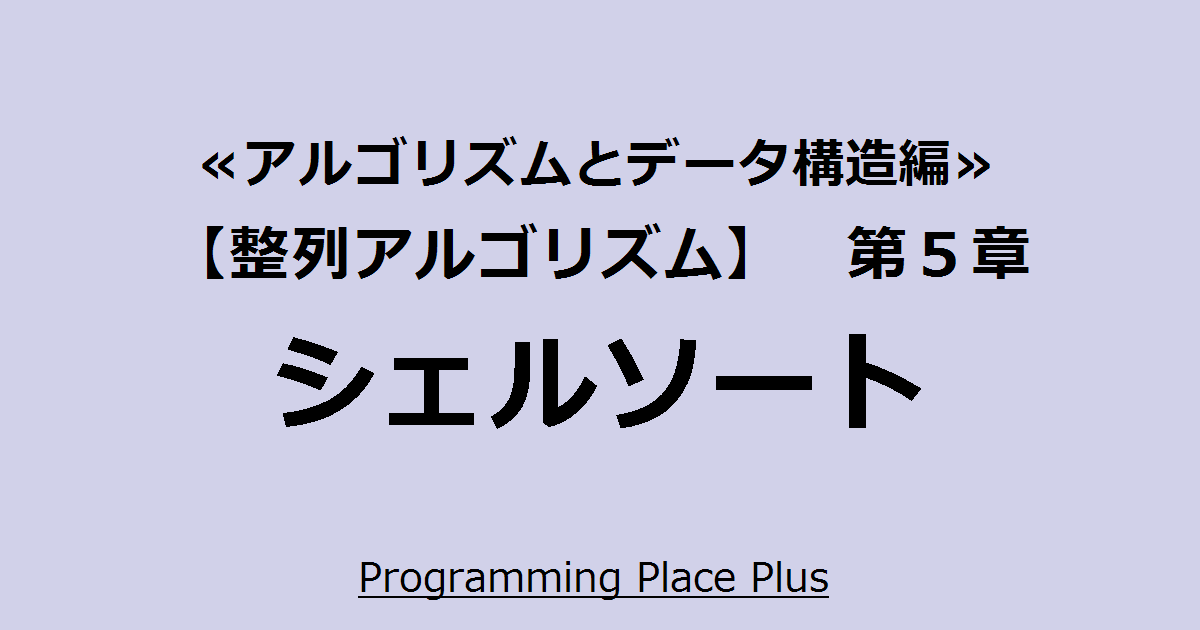シェルソート Programming Place Plus アルゴリズムとデータ構造編【整列アルゴリズム】 第5章