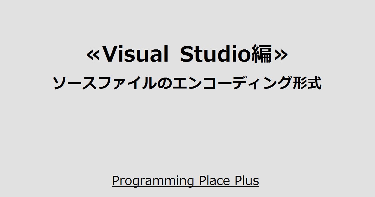 ソースファイルのエンコーディング形式 | Programming Place Plus Visual Studio編
